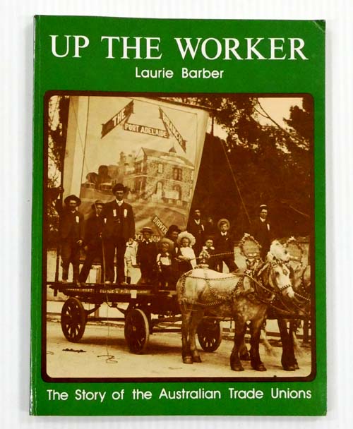 Up The Worker The Story of the Australian Trade Unions